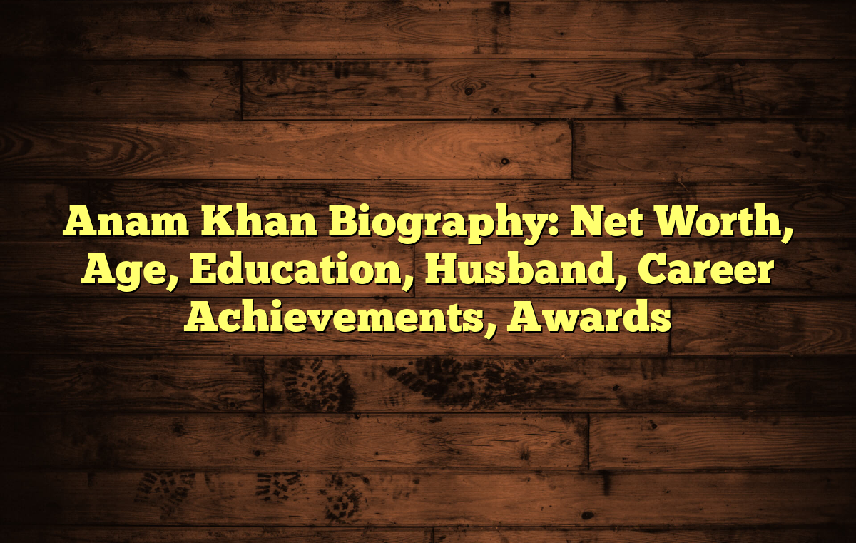 Anam Khan Biography: Net Worth, Age, Education, Husband, Career ...