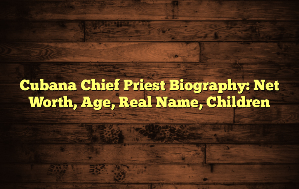 Cubana Chief Priest Biography: Net Worth, Age, Real Name, Children ...