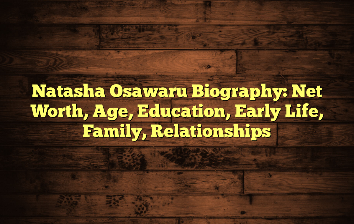 Natasha Osawaru Biography: Net Worth, Age, Education, Early Life ...
