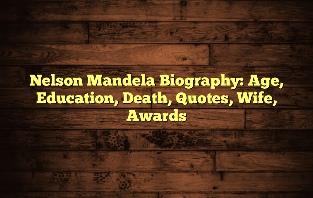 Nelson Mandela Biography: Age, Education, Death, Quotes, Wife, Awards ...